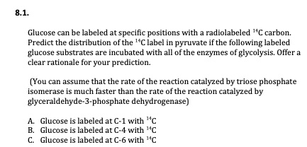 8.1. Glucose can be labeled at specific positions with a radiolabeled ^14C carbon. Predict the ...