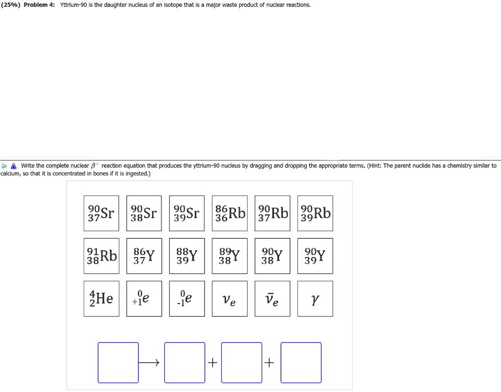 (25%) Problem 4: Yttrium-90 is the daughter nucleus of an isotope that ...
