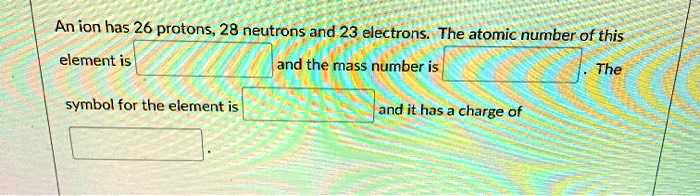 an ion has 26 protons 28 neutrons and 23 electrons the atomic number of ...