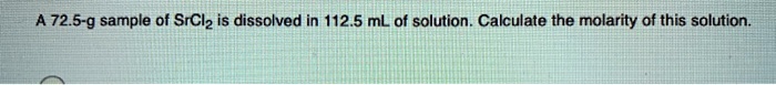 SOLVED: A 72.5-g sample of SrCl2 is dissolved in 112.5 mL of solution. Calculate the molarity of ...