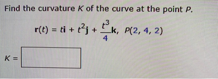 Find the curvature K of the curve at the point P r(t) = ti + +2j t3 + ky P(2, 4, 2) K