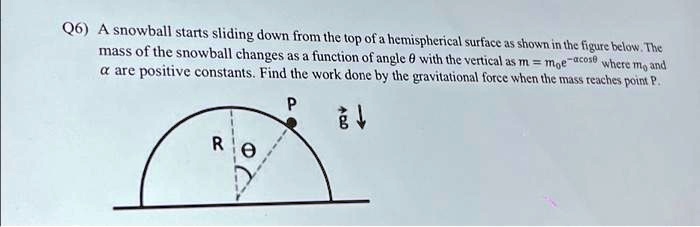 Q6) A snowball starts sliding down from the top of a hemispherical ...