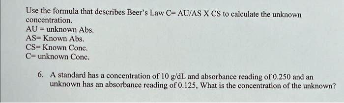 Use the formula that describes Beer's Law C= AU/AS X CS to calculate ...