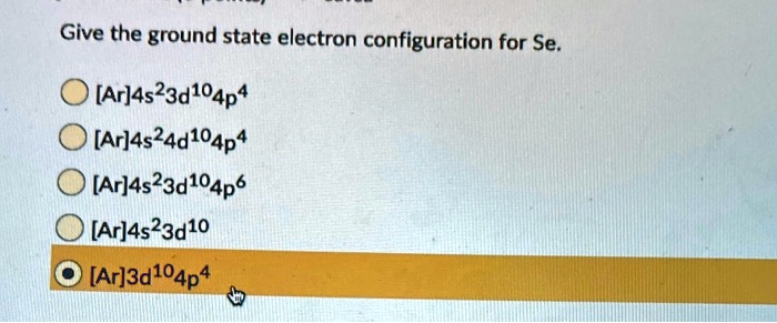 Give the ground state electron configuration for Se; [Ar]4s23d104p4