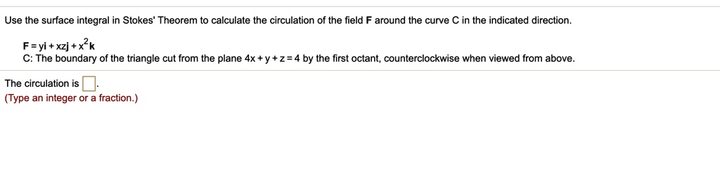 SOLVED: Use the surface integral in Stokes' Theorem to calculate the circulation of the field ...