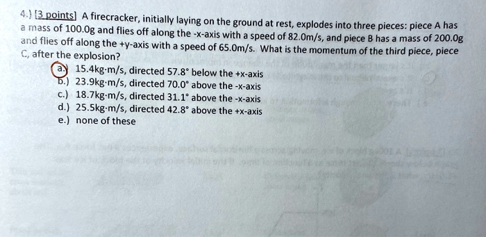 SOLVED: 4. 3 points] firecracker, initially mass of 100. laying on the ground at rest, explodes ...