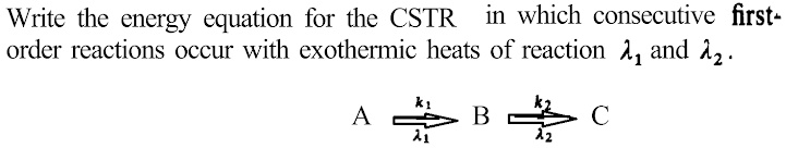 Write the energy equation for the CSTR in which consecutive first-order reactions occur with ...