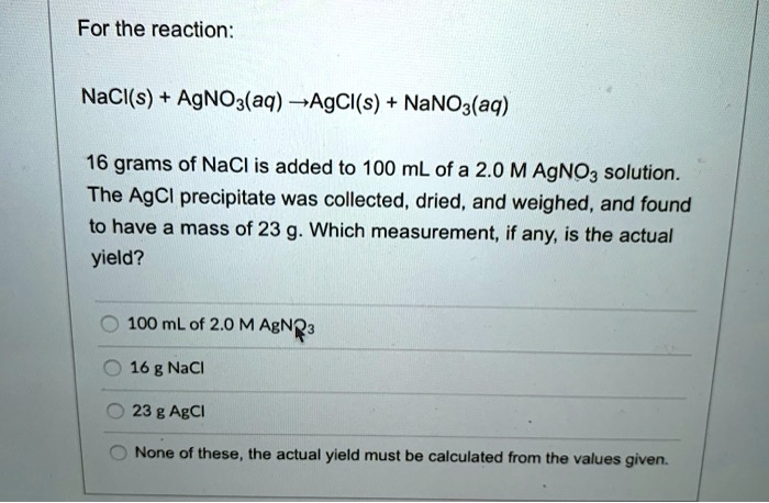 SOLVED: For the reaction: NaCl(s) + AgNO3(aq) AgCI(s) NaNO3(aq) 16 grams of NaCl is added to 100 ...