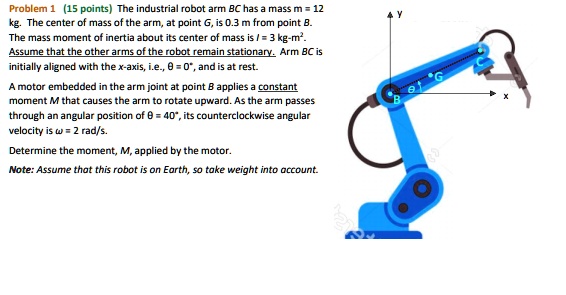 Problem 1 (15 points) The industrial robot arm BC has a mass m = 12 kg ...