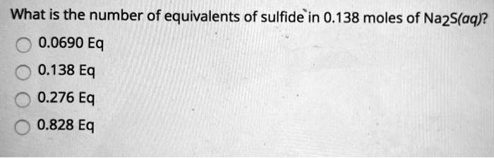 SOLVED: What is the number of equivalents of sulfide in 0.138 moles of Na2S(aq)? 0.0690 Eq 0.138 ...