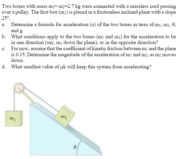 Two boxes with mass m1= m2=2.7 kg were connected with a massless cord passing over a pulley. The ...