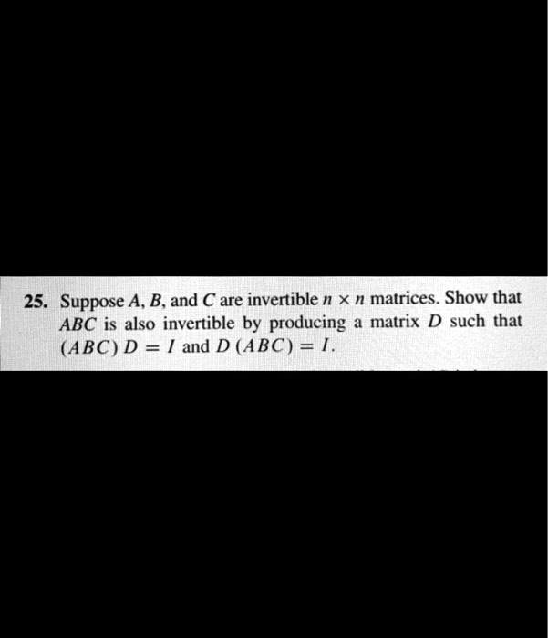 SOLVED: 25. Suppose A, B, and C are invertible n x n matrices. Show that ABC is also invertible ...