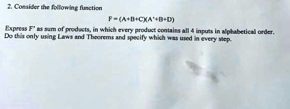 SOLVED: 2. Consider the following function F = (A+B+CXA'+B+D) Express F' aS sum of products, in ...