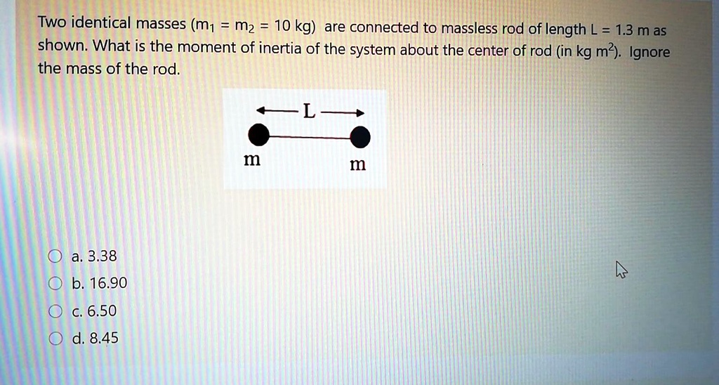 two identical masses m1 m2 10 kg are connected to massless rod of length l 13 mas shown what is ...