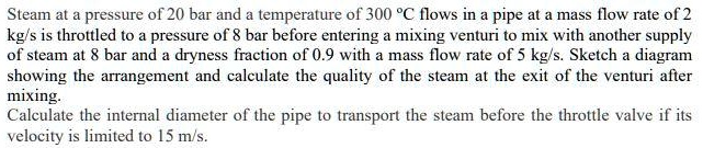 SOLVED: Steam at a pressure of 20 bar and a temperature of 300 C flows ...