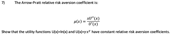 7) The Arrow-Pratt relative risk aversion coefficient is: μ(x) = (xU”(x ...