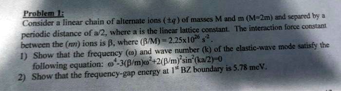 Problem 1: Consider a linear chain of alternate ions (±q) of masses M ...