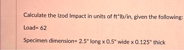 SOLVED: Calculate the Izod Impact in units of ft*lb/in, given the ...