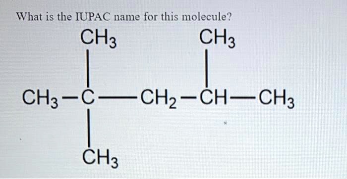 What is the IUPAC name for this molecule? CH3 CH3 CH3-C-CH2-CH-CH3 CH3