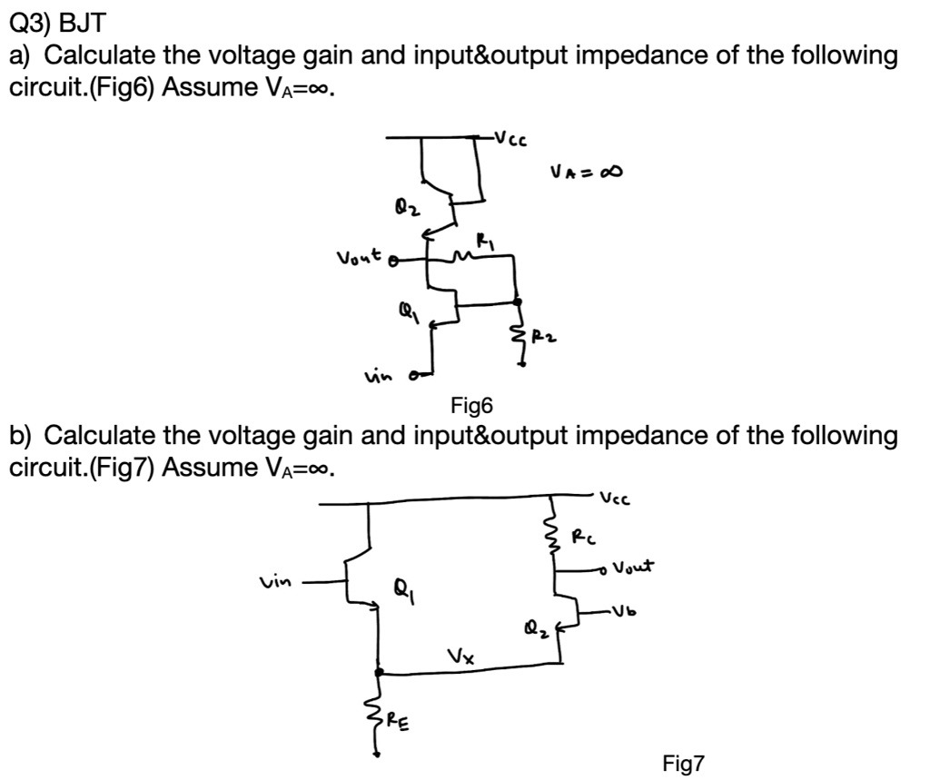 Q3) BJT a) Calculate the voltage gain and input output impedance of the following circuit.(Fig6 ...