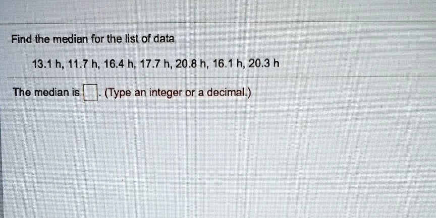 SOLVED: Find the median for the list of data 131h I1.7h,16.4 h;17.7h,20.8 h; 16.1 h; 20,3 h The ...