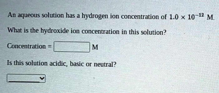 SOLVED: An aqueous solution has hydrogen ion concentration of 1.0 x 10-12 M What is the ...