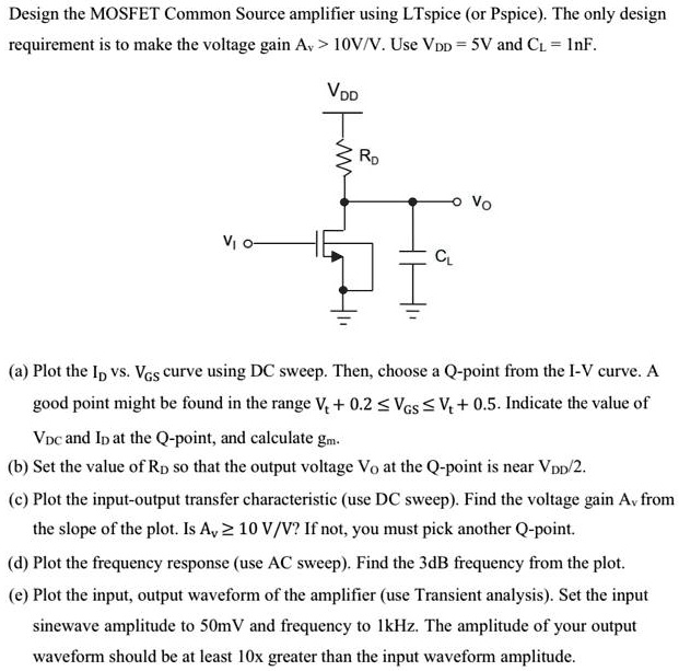 Design the MOSFET Common Source amplifier using LTspice (or Pspice). The only design requirement ...