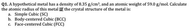 SOLVED: Q1. A hypothetical metal has a density of 8.35 g/cm³ and an atomic weight of 59.0 g/mol ...