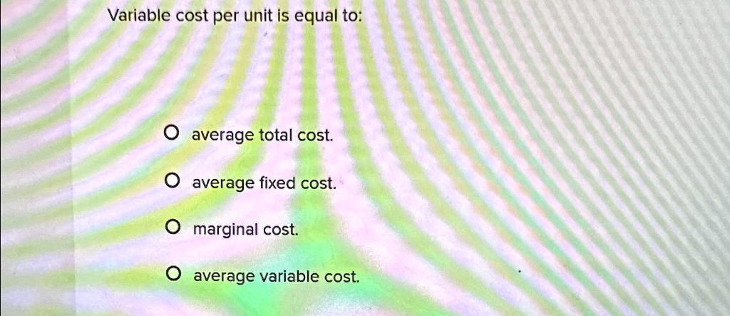 SOLVED: Variable cost per unit is equal to: average total cost. average fixed cost. marginal ...