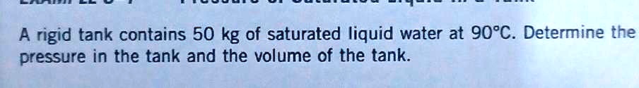 a rigid tank contains 50 kg of saturated liquid water at 90pc determine the pressure in the tank ...