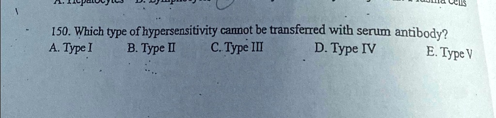 150. Which type of hypersensitivity cannot be transferred with serum antibody? A. Type I B. Type ...