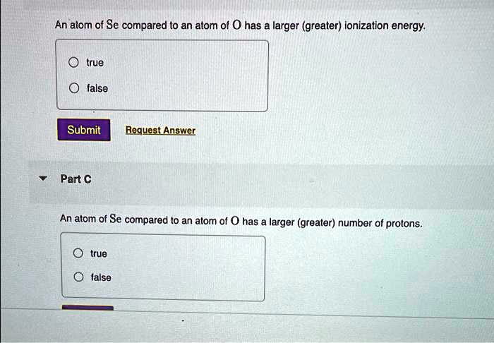 An atom of Se compared to an atom of O has a larger (greater) ionization energy. true false ...