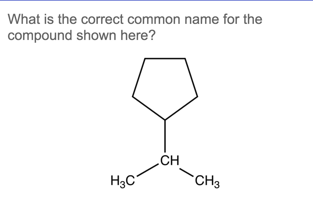 SOLVED: What is the correct common name for the compound shown here? CH CH3 HzC