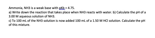 Ammonia, NH3 is a weak base with pKb = 4.75. a) Write down...