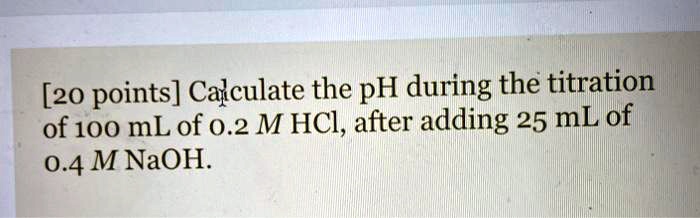 SOLVED: [20 points] Calculate the pH during the titration of 100 mL of 0.2 M HCl, after adding ...