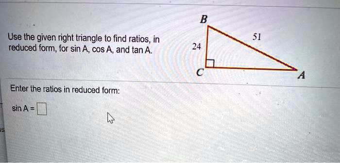 SOLVED: Use the given right triangle to find ratios, in reduced form, for sin A, cos A, and tan ...