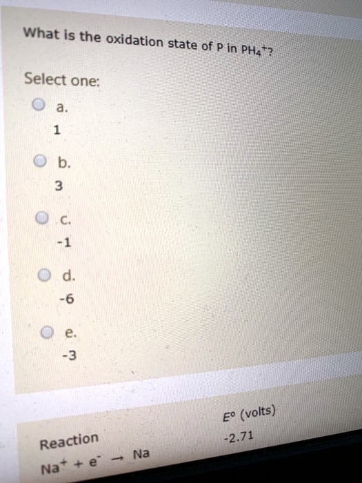What is the oxidation state of P in PH4^+? Select one: a. 1 b. 3 c. -1 ...