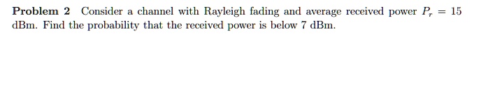 Problem 2 Consider a channel with Rayleigh fading and average received power Pr = 15 dBm. Find ...