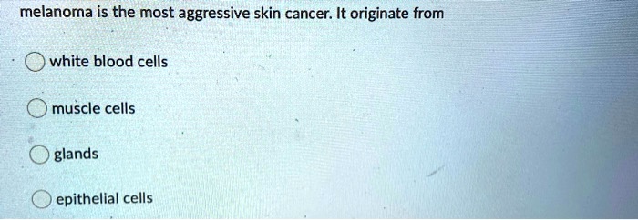 SOLVED: melanoma is the most aggressive skin cancer: It originate from ...