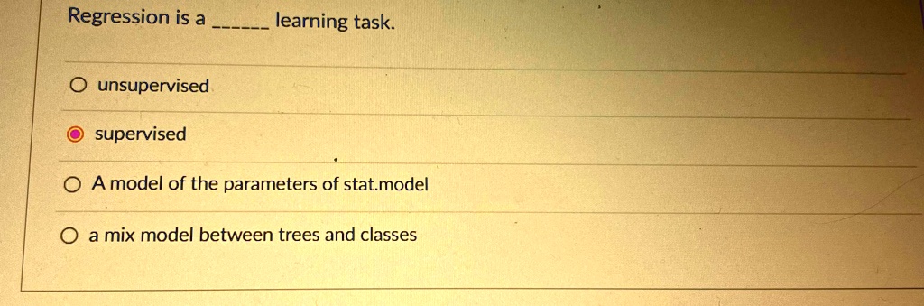 SOLVED: Regression is a learning task. Unsupervised Supervised A model of the parameters of stat ...