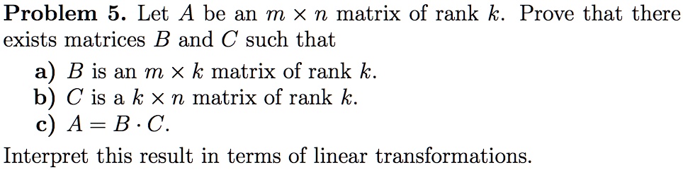 Problem 5. Let A be an m × n matrix of rank k. Prove that there exists matrices B and C such ...