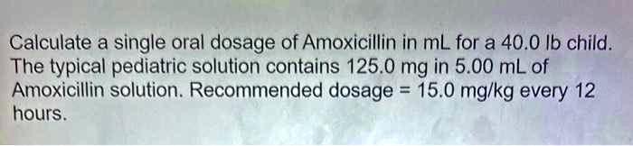 Calculate a single oral dosage of Amoxicillin in mL for a 40.0 lb child ...
