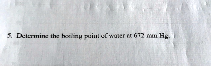 5. Determine the boiling point of water at 672 mm Hg