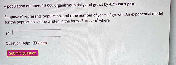SOLVED: A population numbers 15,000 organisms initially and grows by 4.2% each year. Suppose P ...