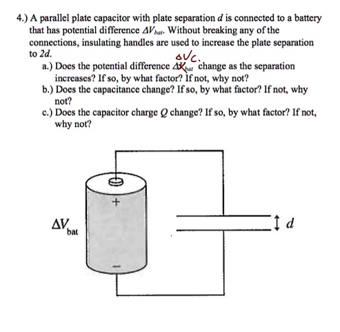 A parallel plate capacitor with plate separation d is connected to a battery that has potential ...