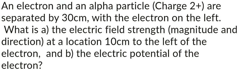 An electron and an alpha particle (Charge 2+) are separated by 30cm ...