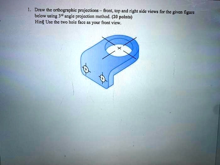 1. Draw the orthographic projections - front, top and right side views for the given figure ...