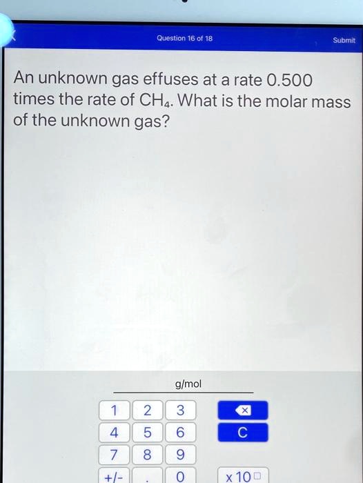 An unknown gas effuses at a rate 0.500 times the rate of CH4. What is the molar mass of the ...