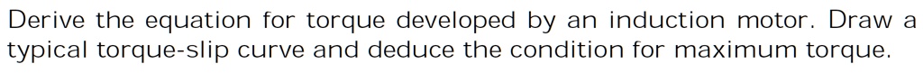 Derive the equation for torque developed by an induction motor. Draw a ...