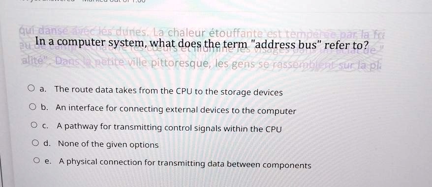 In a computer system, what does the term "address bus" refer to? ? a. The route data takes from ...